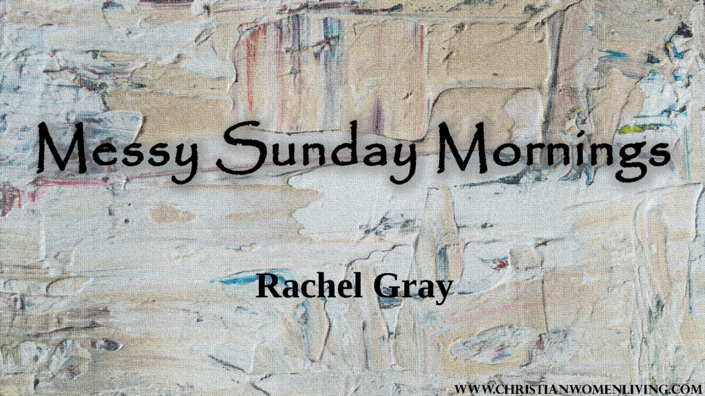 Messy Sunday Mornings - Christian Women Living Magazine